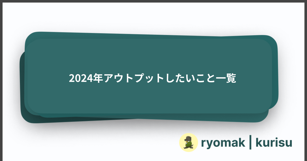 2024年アウトプットしたいこと一覧 - ryomak | kurisu